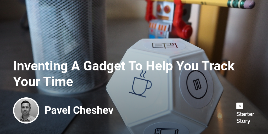 Inventing A Gadget To Help You Track Your Time - Starter Story