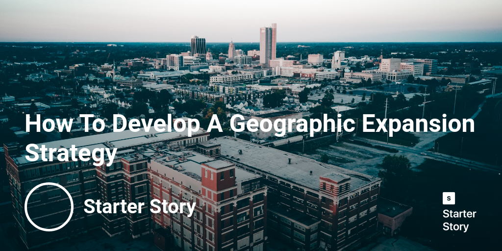 How To Develop A Geographic Expansion Strategy - Starter Story