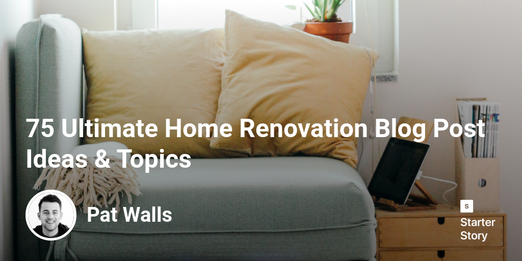 75 Ultimate Home Renovation Blog Post Ideas & Topics - Starter Story
